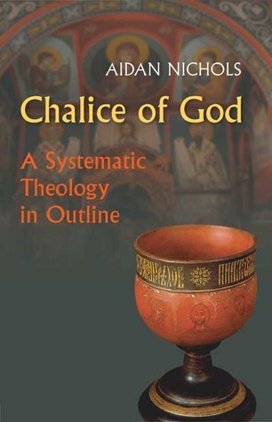 Chalice of God: A Systematic Theology in Outline by Aidan Nichols | Goodreads