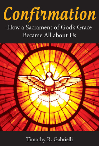 Confirmation: How a Sacrament of God's Grace Became All about Us by ...