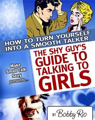 The Shy Guy's Guide to Talking to Girls: How to Turn Yourself into a ...
