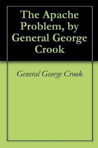 The Apache Problem, by General George Crook by George Crook | Goodreads