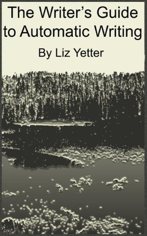 The Writer’s Guide to Automatic Writing by Liz Yetter | Goodreads