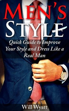 Men's Style: Quick Guide to Improve Your Style and Dress Like a Real Man by William Wyatt ...