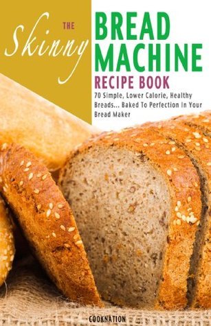 The Skinny Bread Machine Recipe Book: 70 Simple, Lower Calorie, Healthy ...