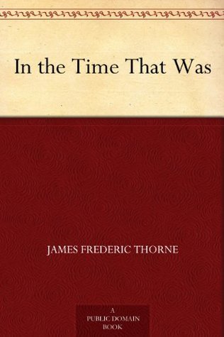 In the Time That Was by James Frederic Thorne | Goodreads