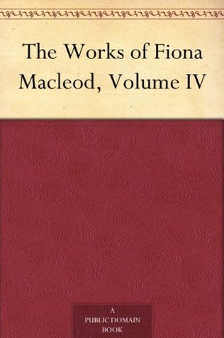 The Works of Fiona Macleod, Volume IV by Fiona Macleod | Goodreads