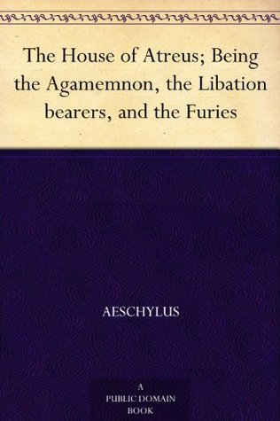 The House of Atreus; Being the Agamemnon, the Libation bearers, and the ...