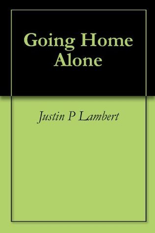 Going Home Alone by Justin P. Lambert | Goodreads