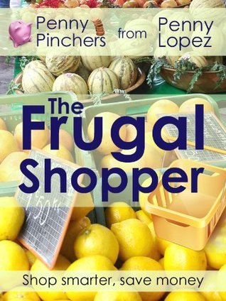 The Frugal Shopper: Shop Smarter, Save Money by Penny Lopez | Goodreads