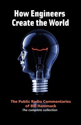 How Engineers Create the World: The Public Radio Commentaries of Bill ...