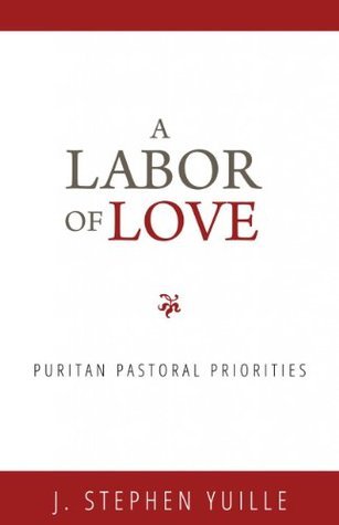 A Labor of Love: Puritan Pastoral Priorities by J. Stephen Yuille ...
