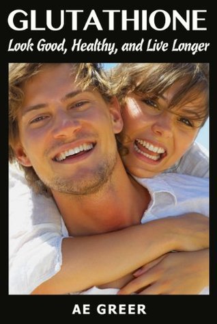 Glutathione: Look Good, Healthy, and Live Longer by A.E. Greer | Goodreads