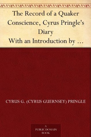 The Record of a Quaker Conscience, Cyrus Pringle's Diary With an ...