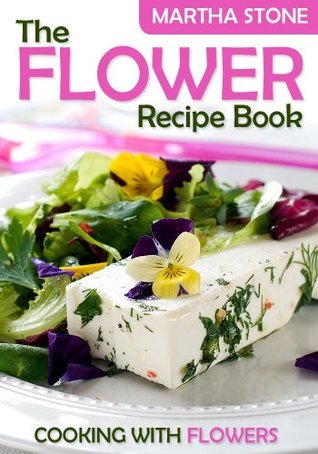 The Flower Recipe Book: Cooking with Flowers by Martha Stone | Goodreads