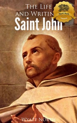 The Life and Writings of Saint John of the Cross by Wyatt North | Goodreads