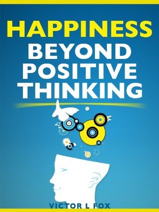 Happiness Beyond Positive Thinking: How To Be Happy Every Day by Victor ...