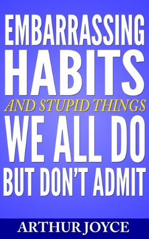 Embarrassing Moments: 101 Weird Things We All Do But Don't Admit by Arthur Joyce | Goodreads