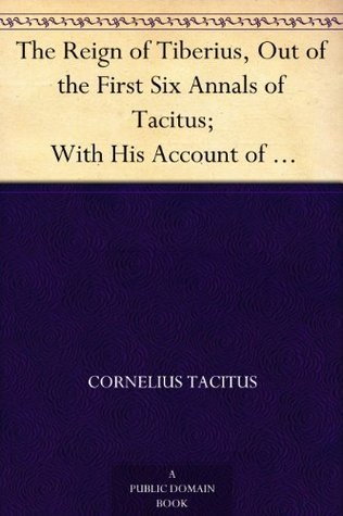 The Reign of Tiberius, Out of the First Six Annals of Tacitus; With His ...