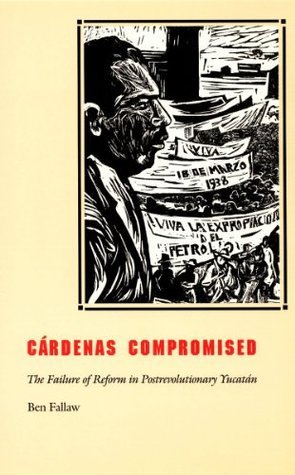 Cárdenas Compromised: The Failure of Reform in Postrevolutionary ...