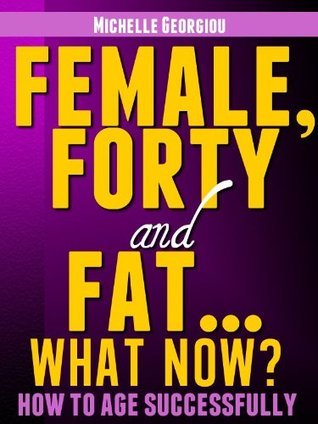 Female, Forty and Fat...What Now? by Michelle Georgiou | Goodreads