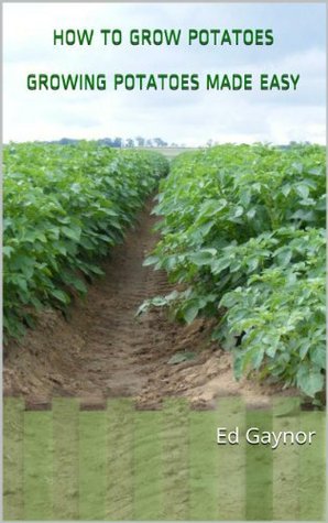 How To Grow Potatoes, Growing Potatoes Made Easy by Ed Gaynor | Goodreads