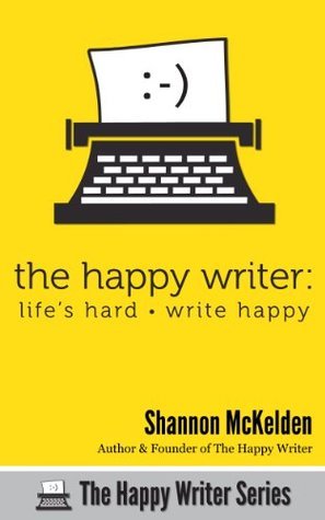 The Happy Writer: Life's Hard. Write Happy! by Shannon McKelden | Goodreads