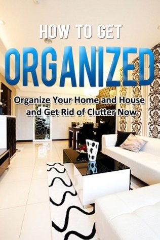 How to Get Organized: Organize Your Home and House and Get Rid of ...