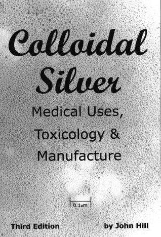 Colloidal Silver Medical Uses, Toxicology & Manufacture by John Hill ...