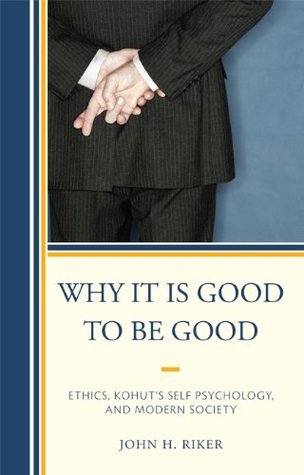 Why It Is Good to Be Good: Ethics, Kohut's Self Psychology, and Modern ...