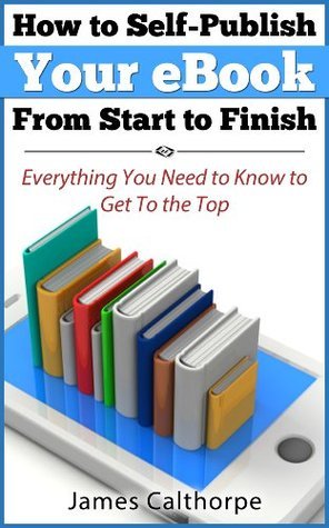 How to Self-Publish Your eBook From Start to Finish; Everything You Need to Know to Get to The ...
