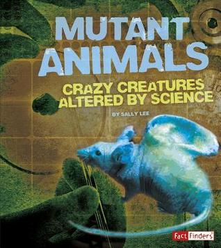 Mutant Animals: Crazy Creatures Altered by Science by Sally Lee | Goodreads