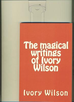The Magical Writings of Ivory Wilson by Ivory Wilson | Goodreads