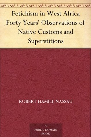 Fetichism in West Africa Forty Years' Observations of Native Customs ...
