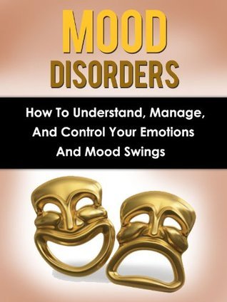 Mood Disorders: How To Understand, Manage And Control Your Emotions And ...
