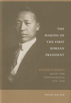 The Making of the First Korean President: Syngman Rhee’s Quest for ...