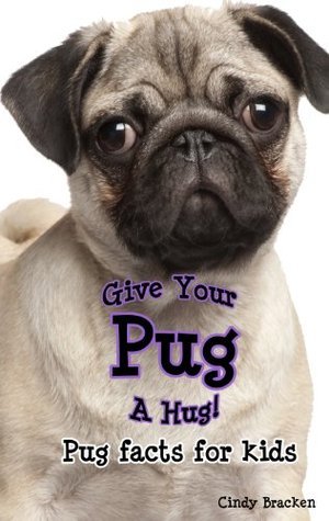 Give Your Pug A Hug: Pug Facts For Kids by Cindy Bracken | Goodreads