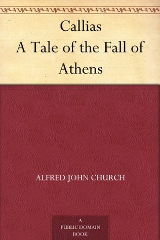 Callias A Tale of the Fall of Athens by Alfred J. Church | Goodreads