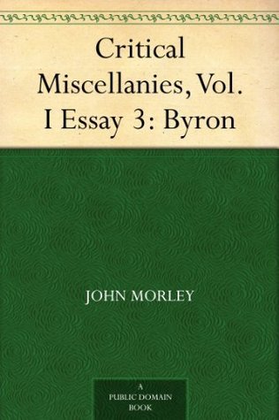 Critical Miscellanies, Vol. I Essay 3: Byron by John Morley | Goodreads