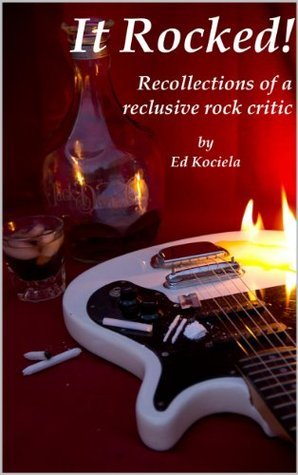 It Rocked! Recollections of a reclusive rock critic by Ed Kociela ...