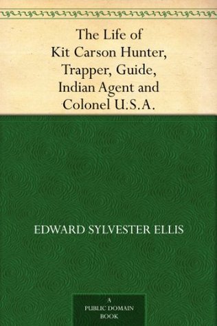 The Life of Kit Carson Hunter, Trapper, Guide, Indian Agent and Colonel ...
