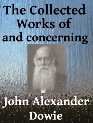 The Collected Works of and Concerning John Alexander Dowie - 5 Books in ...