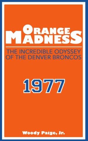 Orange Madness: The Incredible Odyssey of the Denver Broncos by Woody ...