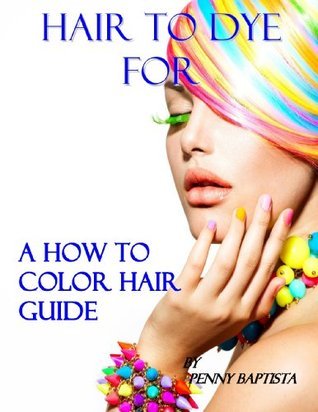 Hair to Dye For: A How to Color Hair Guide by Penny Baptista | Goodreads