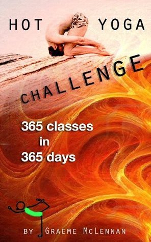 Hot Yoga Challenge: 365 Bikram Classes in 365 Days by Graeme McLennan | Goodreads