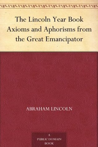 The Lincoln Year Book Axioms and Aphorisms from the Great Emancipator ...