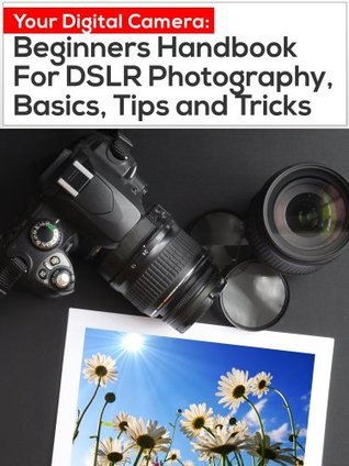 Your Digital Camera: Beginners Handbook For DSLR Photography, Basics, Tips and Tricks by ...