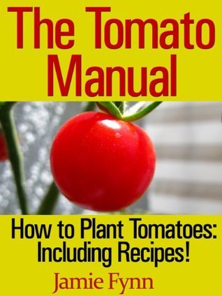 The Tomato Manual: How to Plant Tomatoes: Including Recipes! by Jamie ...
