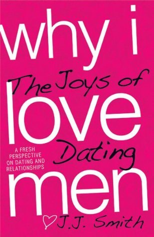 Why I Love Men: The Joys of Dating by J.J. Smith | Goodreads