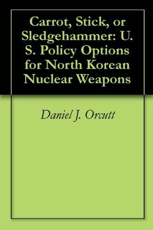 Carrot, Stick, or Sledgehammer: U.S. Policy Options for North Korean ...