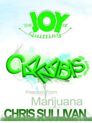 The Joy of Quitting Cannabis: Freedom From Marijuana by Chris Sullivan ...