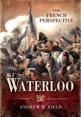 Waterloo: The French Perspective by Andrew W. Field | Goodreads